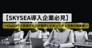 SKYSEA導入企業必見：ChatGPTで実現するログ管理とセキュリティ活用の現実解 | ITセキュリティの真実を語る【正論突破】